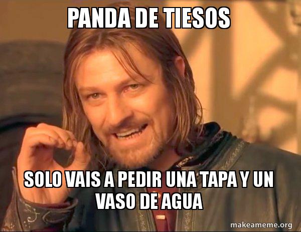 Panda de tiesos Solo vais a pedir una tapa y un vaso de agua - One Does ...