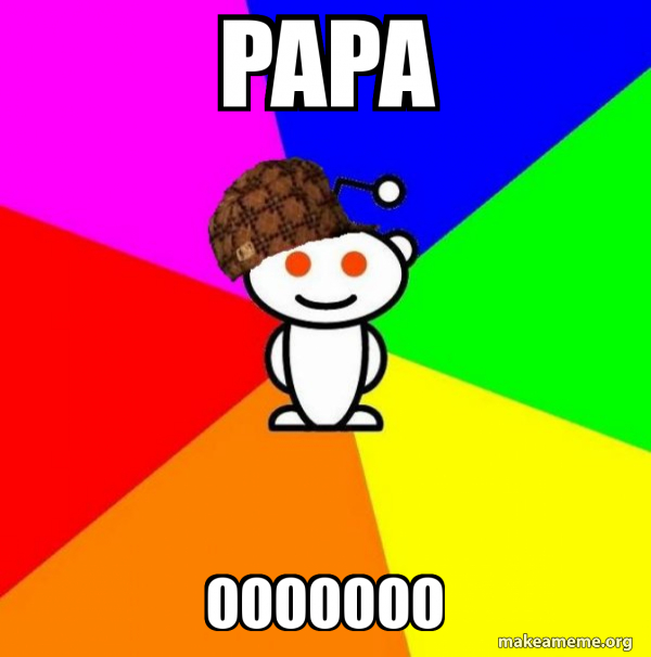 Papa Ooooooo - Scumbag Redditor Meme Generator