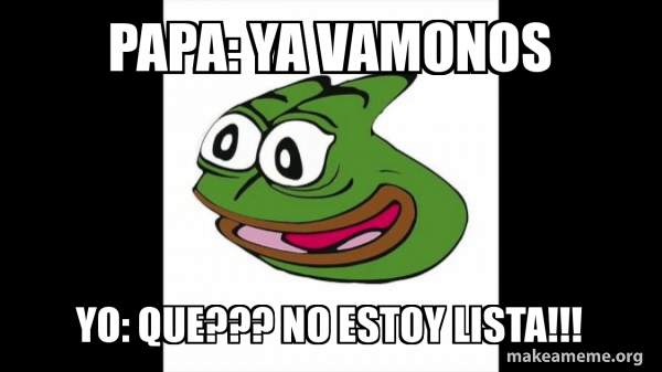 papa: ya vamonos yo: que??? no estoy lista!!! - Pepega Meme Generator