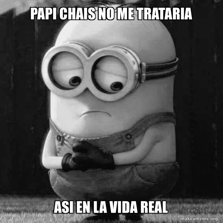 pAPI CHAIS NO ME TRATARIA ASI EN LA VIDA REAL Meme Generator