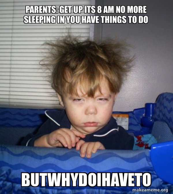 parents: get up its 8 am no more sleeping in you have things to do ...