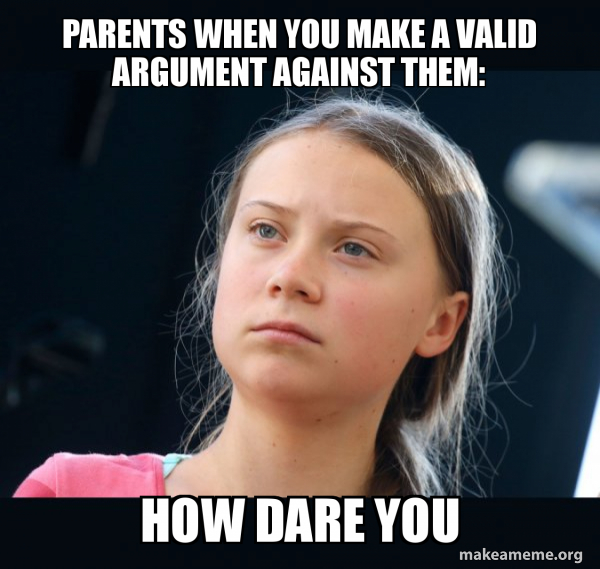 parents when you make a valid argument against them: how dare you - Greta Thunberg Meme Generator