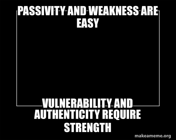 Passivity and weakness are easy Vulnerability and authenticity require ...