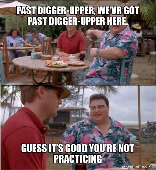 Past digger-upper, we’vr Got past digger-Upper here. Guess it’s good ...