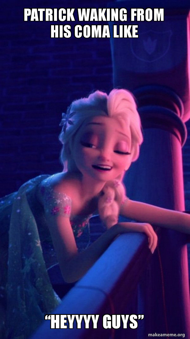 Patrick waking from his coma like â€œHeyyyy guysâ€ - Drunk Elsa Meme ...