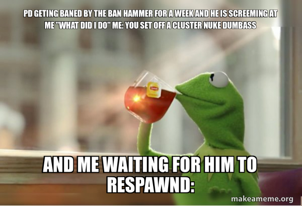 pd geting baned by the ban hammer for a week and he is screeming at me ...