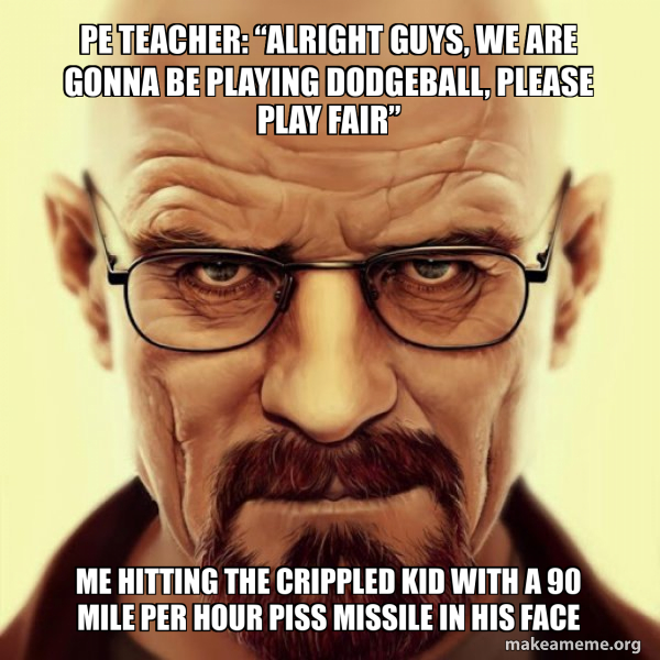 PE teacher: “alright guys, we are gonna be playing dodgeball, please ...