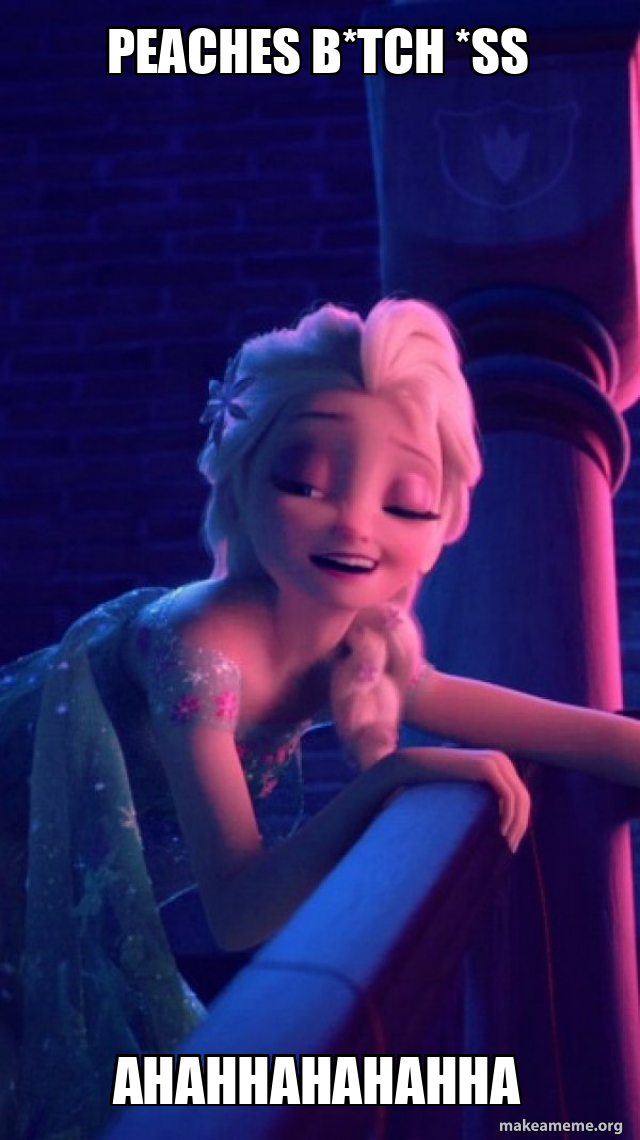 PEACHES B*TCH *SS AHAHHAHAHAHHA - Drunk Elsa Meme Generator