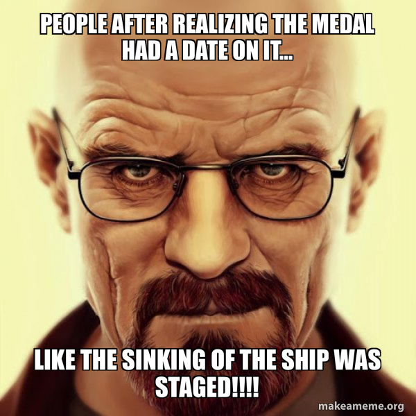 People after realizing the medal had a date on it… Like the sinking of ...