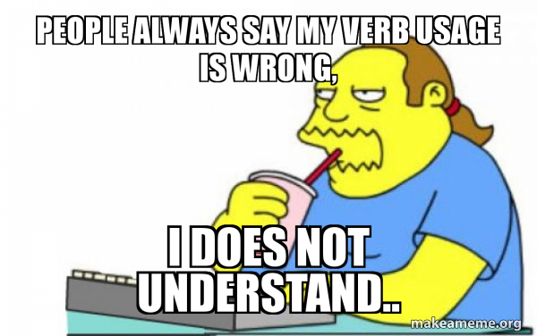 People always say my verb usage is wrong, I does not understand ...
