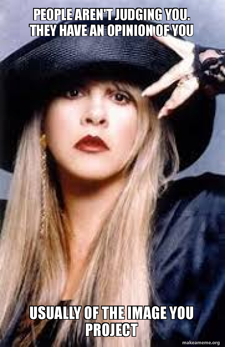 People aren't judging you. They have an opinion of you Usually of the ...