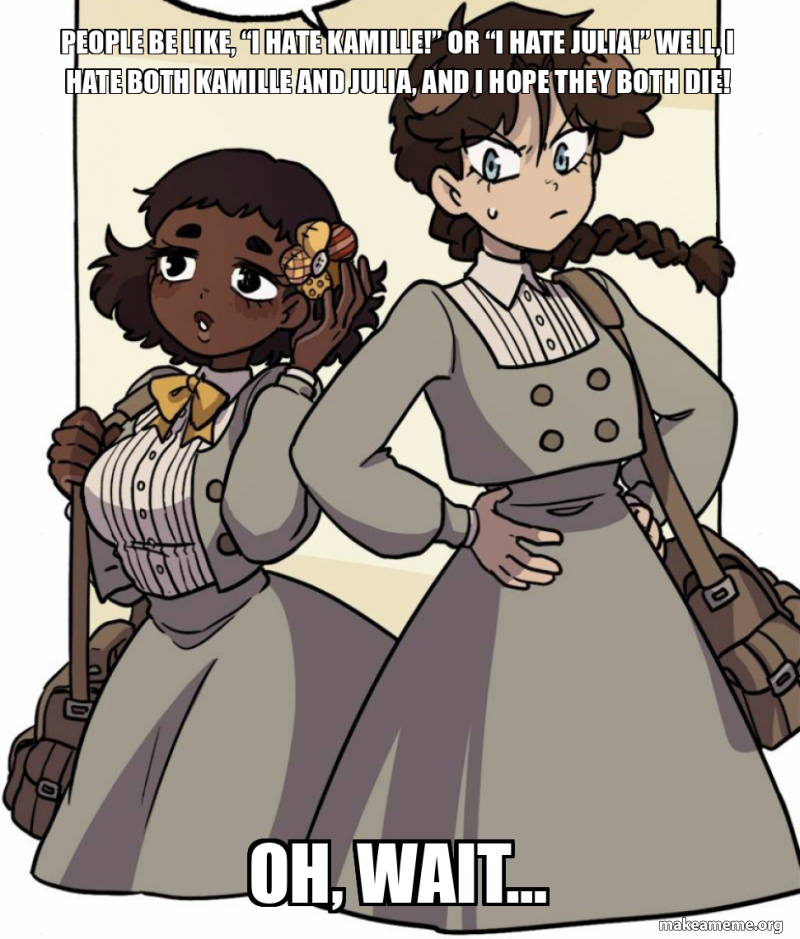 people be like, “i hate kamille!” or “i hate julia!” well, i hate both ...