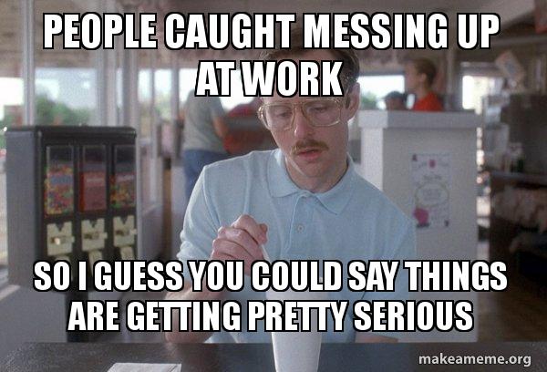 People caught messing up at work So I guess you could say things are ...