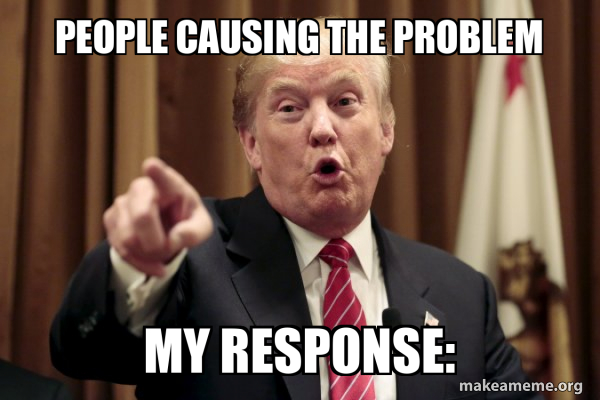 People causing the problem My response: - Donald Trump Says Meme Generator