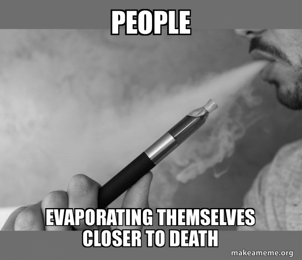 people evaporating themselves closer to death - Vaping Meme Generator