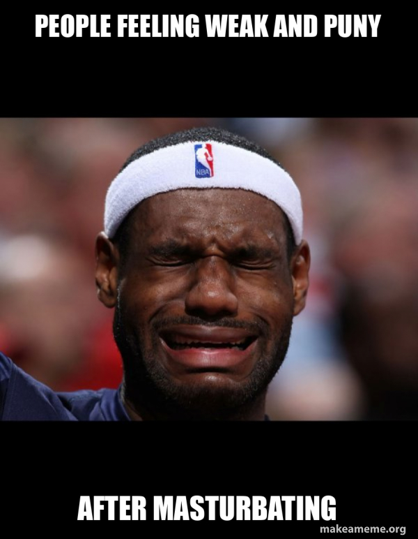 people feeling weak and puny after masturbating - Lebron Crying Meme ...
