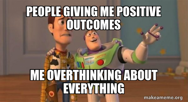 People giving me positive outcomes Me overthinking about everything ...