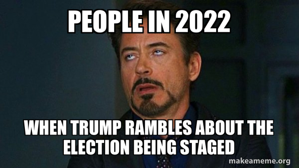 people in 2022 when trump rambles about the election being staged ...