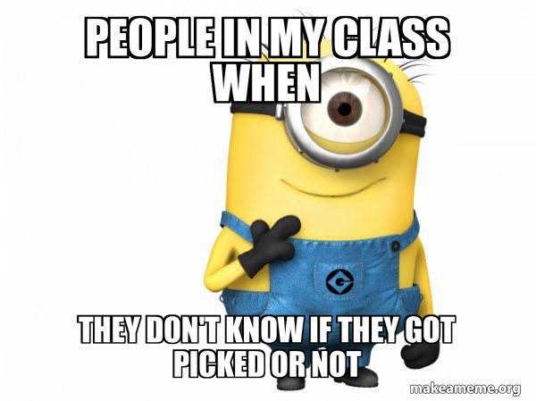 people in my class when they don't know if they got picked or not ...