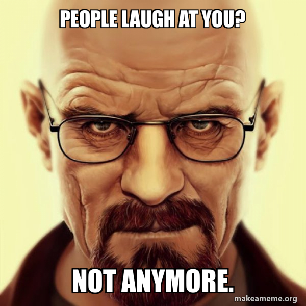 People laugh at you? Not anymore. - Walter White Breaking Bad Meme ...