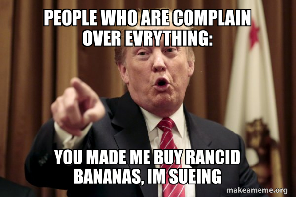People who are complain over evrything: You made me buy rancid bananas ...