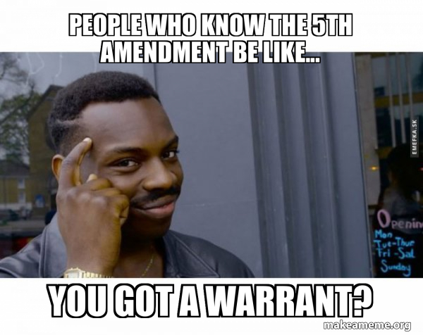 People who know the 5th amendment be like... You got a warrant? - Roll ...