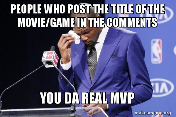 People who post the title of the movie/game in the comments You Da Real ...