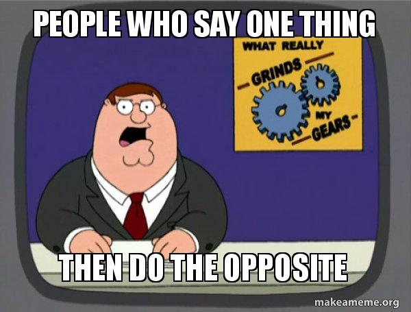 People who say one thing Then do the OPPoSITE - What Grinds My Gears ...
