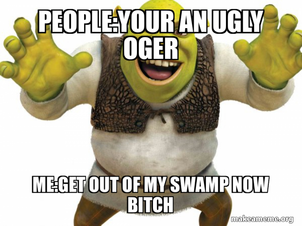 People:your an ugly oger Me:GET OUT OF MY SWAMP NOW BITCH - Shrek Meme ...