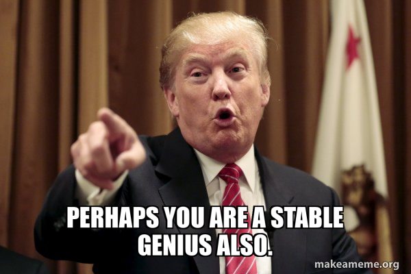 Perhaps you are a stable genius also. - Donald Trump Says Meme Generator