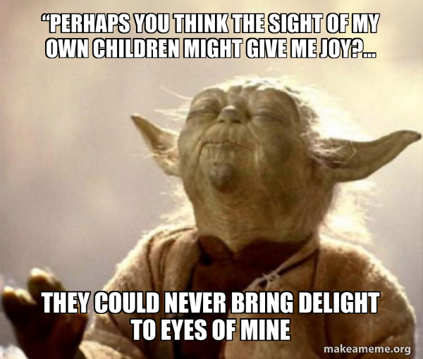 “Perhaps you think the sight of my own children might give me joy ...