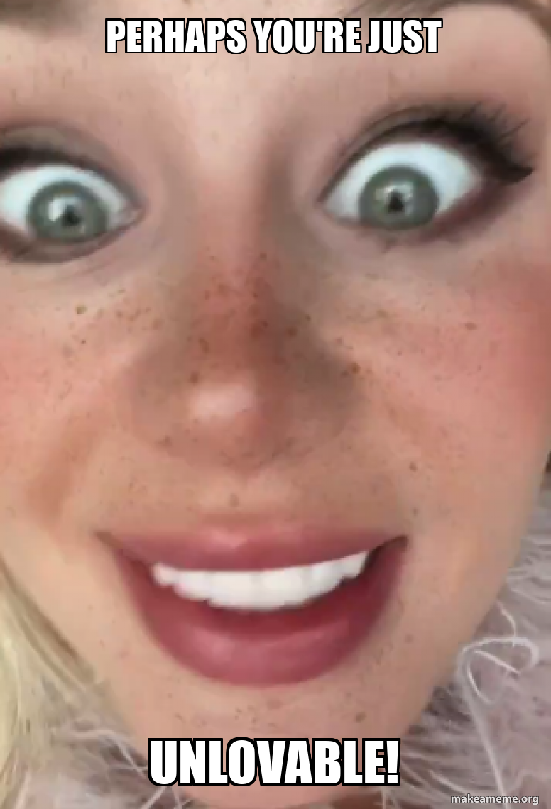 perhaps you're just unlovable! Meme Generator