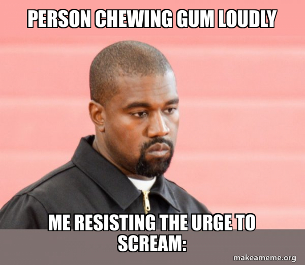 Person chewing gum loudly Me resisting the urge to scream: - Kanye West ...