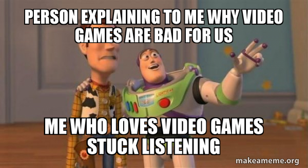 Person explaining to me why video games are bad for us Me who loves ...