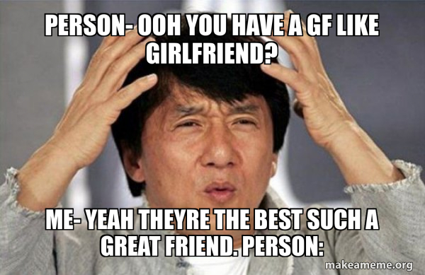 Person- ooh you have a gf like girlfriend? Me- yeah theyre the best ...