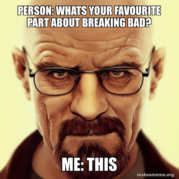 Person: Whats your favourite part about breaking bad? Me: This - Walter ...