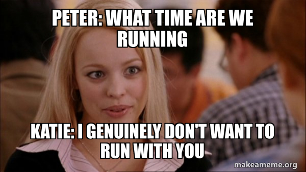 Peter: What time are we running Katie: I genuinely don't want to run ...