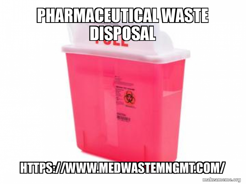 Pharmaceutical Waste Disposal https://www.medwastemngmt.com/ Meme Generator