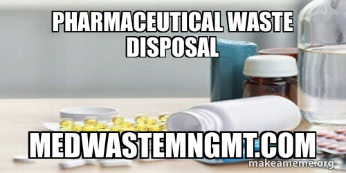 Pharmaceutical Waste Disposal medwastemngmt.com Meme Generator