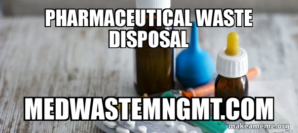 Pharmaceutical Waste Disposal medwastemngmt.com Meme Generator