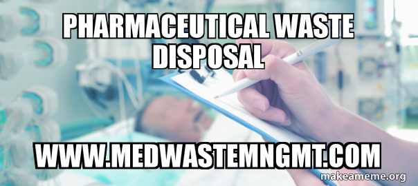 Pharmaceutical Waste Disposal www.medwastemngmt.com Meme Generator