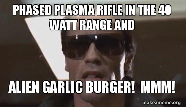 Phased plasma rifle in the 40 watt range and ALIEN Garlic Burger! MMM ...