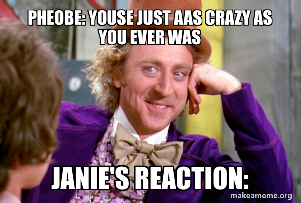 PHEOBE: YOUSE JUST AAS CRAZY AS YOU EVER WAS JANIE'S REACTION ...