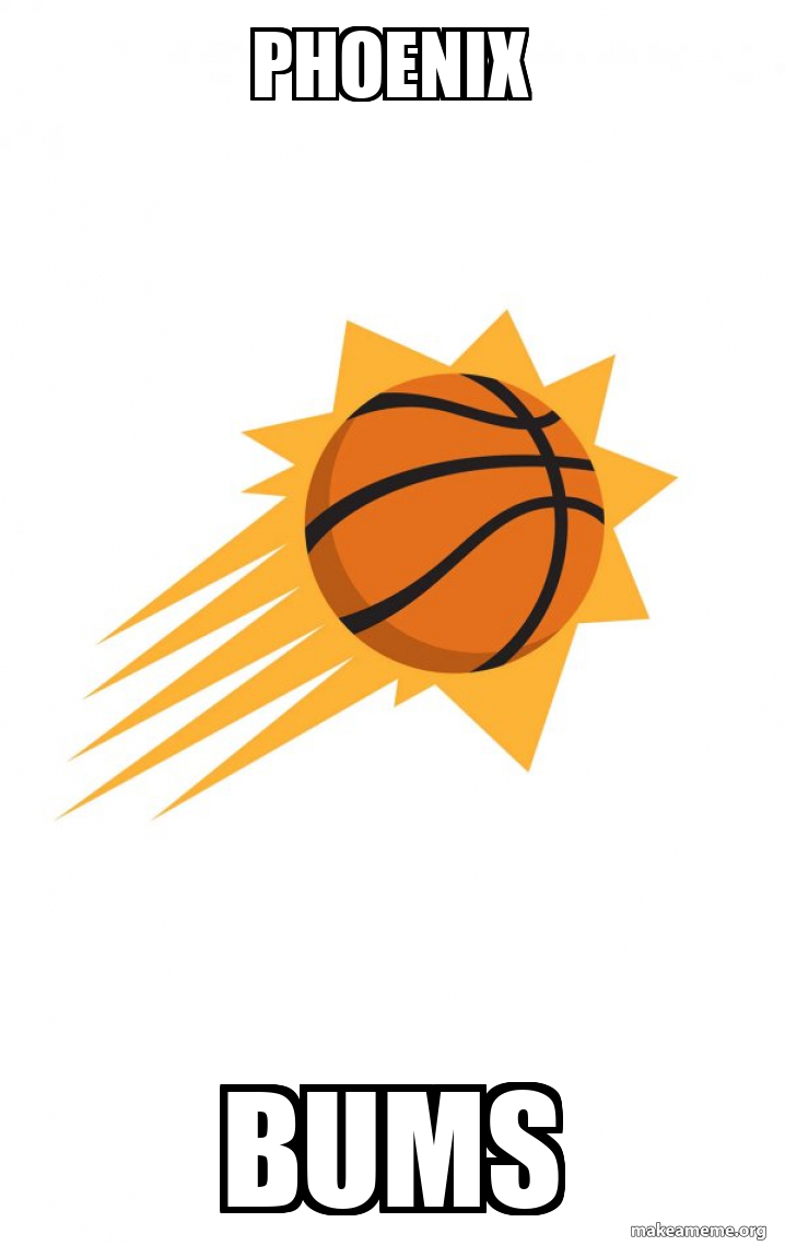 Phoenix bums - Phoenix Suns Meme Generator