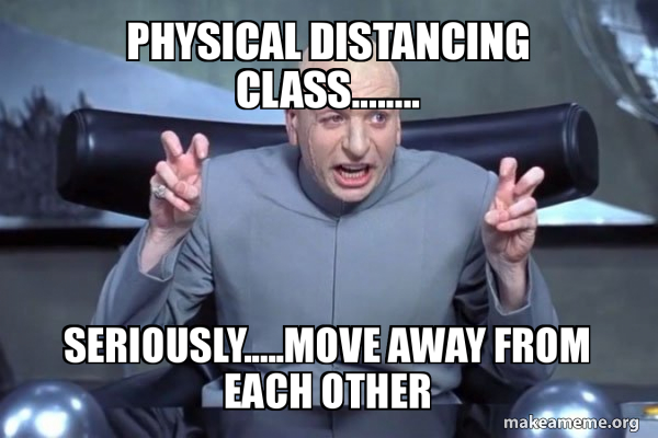 Physical Distancing Class........ Seriously.....move away from each ...