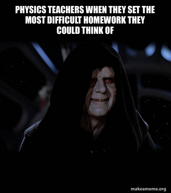 Physics teachers when they set the most difficult homework they could ...
