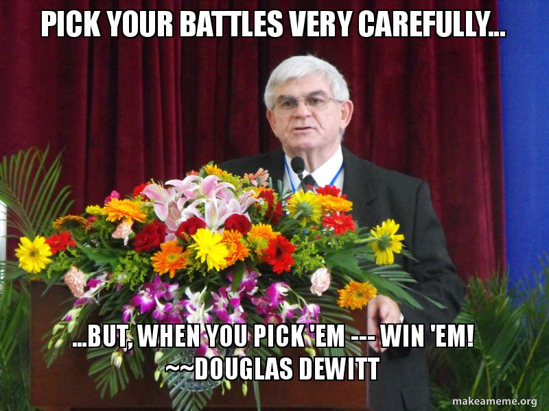 Pick your battles VERY carefully... ...but, when you pick 'em --- WIN ...