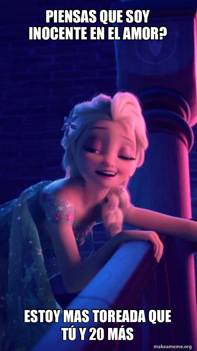 piensas que soy inocente en el amor? estoy mas toreada que tú y 20 más ...