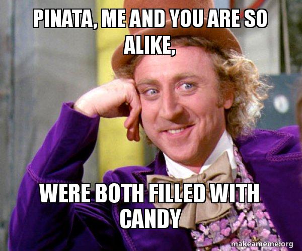 Pinata, me and you are so alike, were both filled with candy - Willy ...
