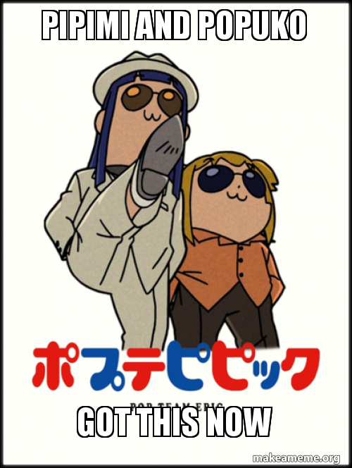 pipimi and Popuko got this now Meme Generator